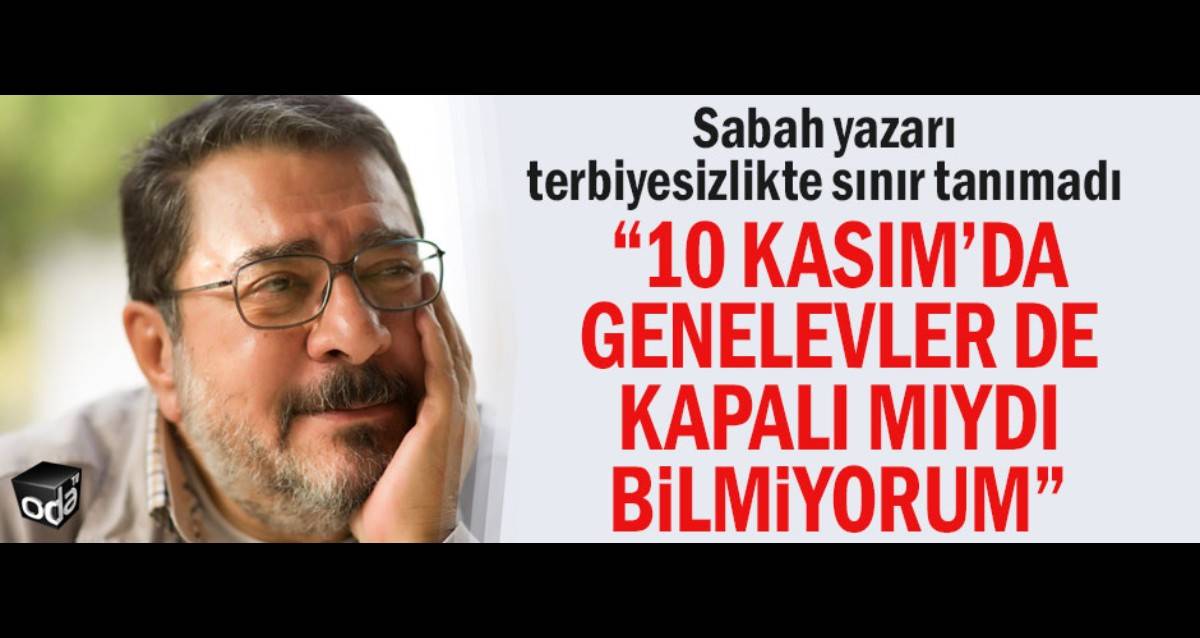 Sabah yazarı terbiyesizlikte sınır tanımadı! "10 Kasım'da genelevler de ...