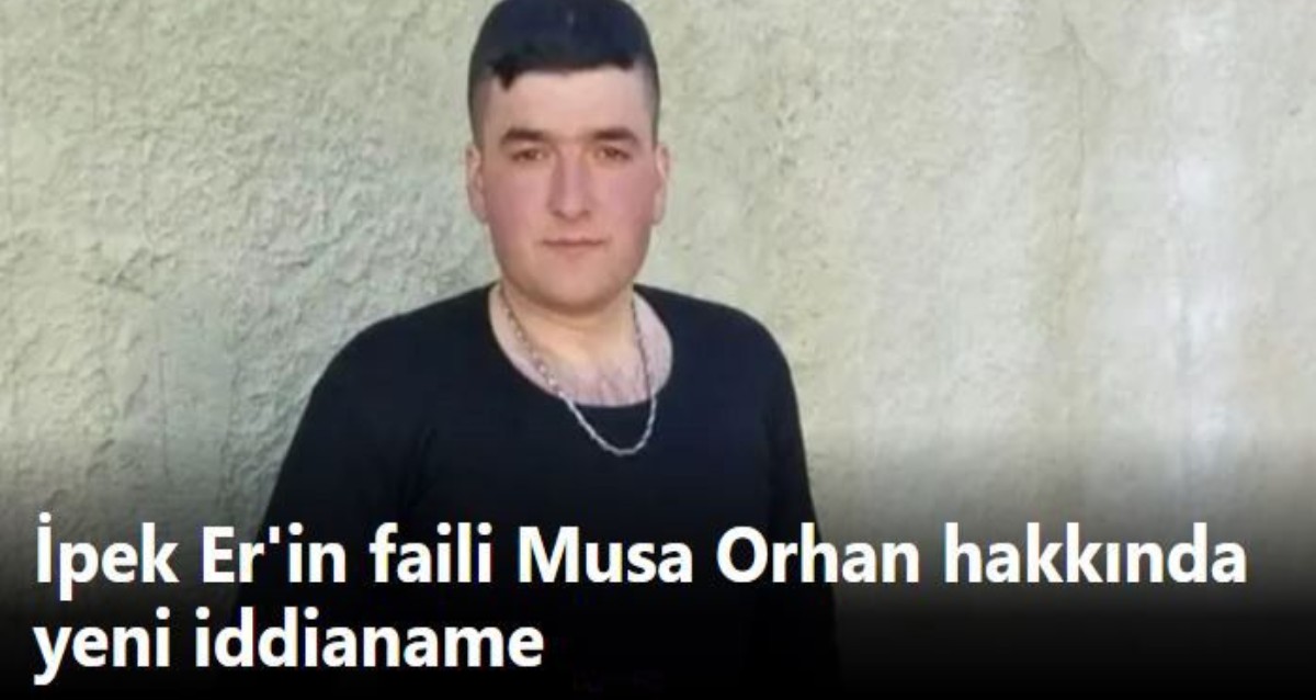 İpek Er'in faili Musa Orhan hakkında yeni iddianame